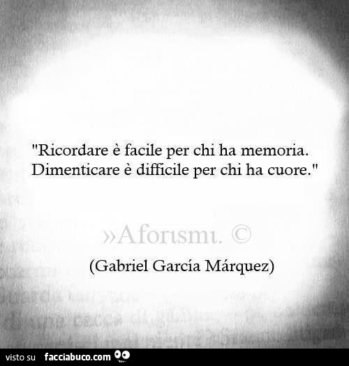Ricordare è facile per chi ha memoria. Dimenticare è difficile per chi ...